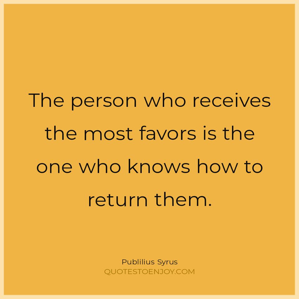 The person who receives the most favors is the one who... - Publilius Syrus