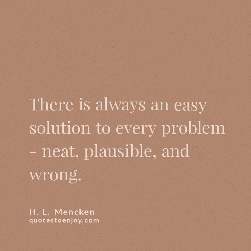 There is always an easy solution to every problem - neat... - H. L. Mencken