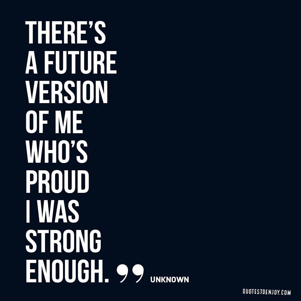 There's a future version of me who's proud I was... - Author Unknown