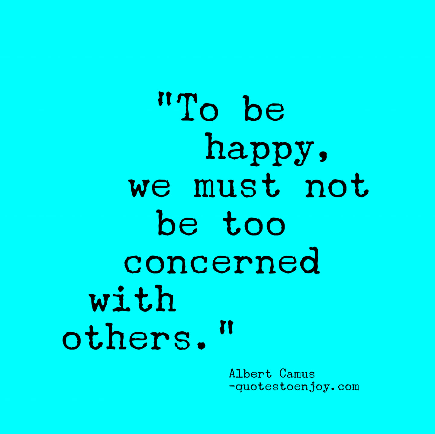 To be happy, we must not be too concerned with others. - Albert Camus