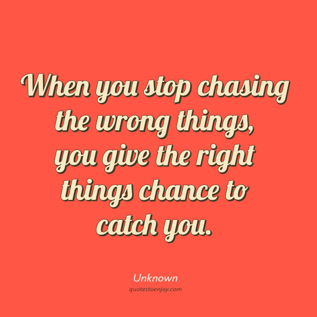 When you stop chasing the wrong things, you give the... - Author Unknown