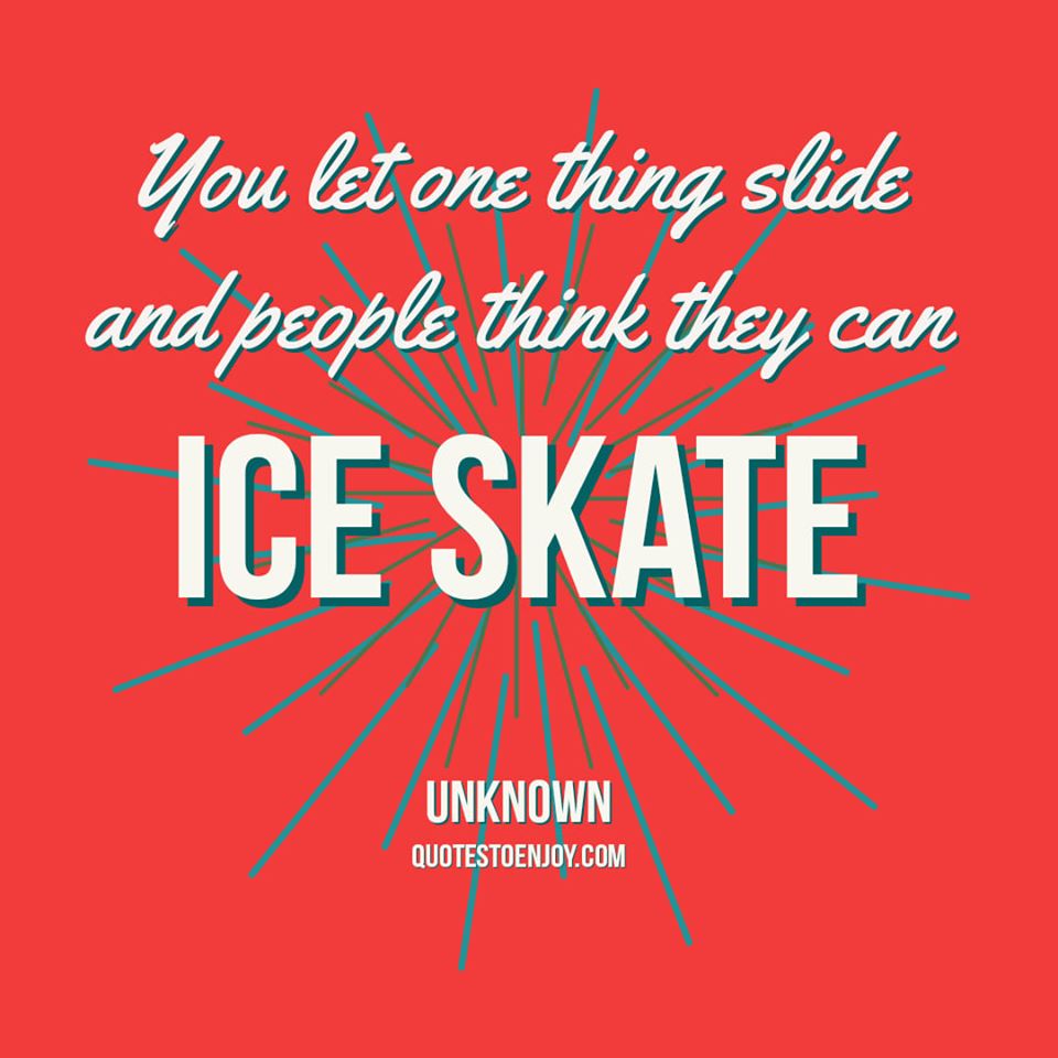 You let one thing slide and people think they can ice... - Author Unknown