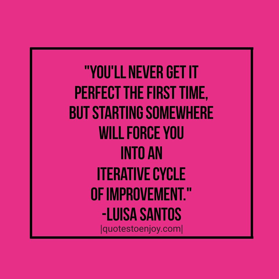 You'll never get it perfect the first time, but starting... - Luisa Santos