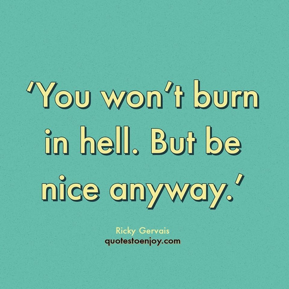 You won't burn in hell. But be nice anyway. - Ricky Gervais
