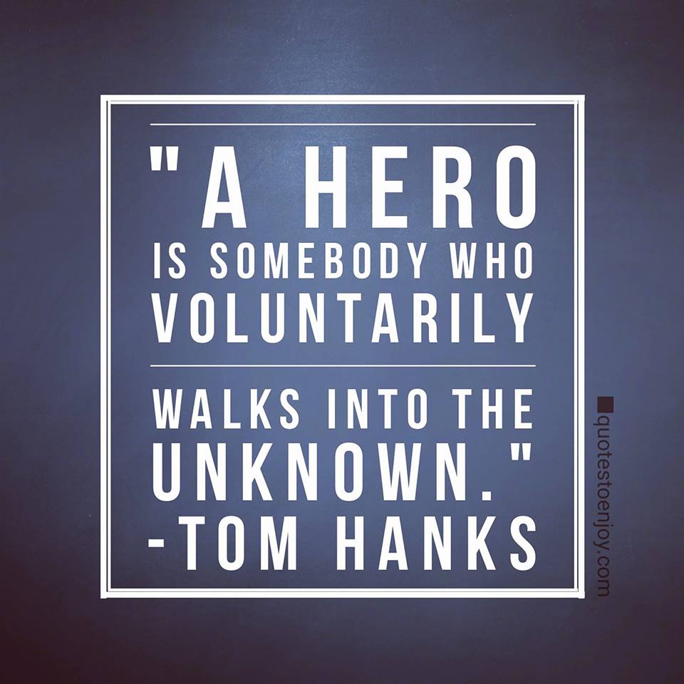 A hero is somebody who voluntarily walks into the unknown. - Tom Hanks