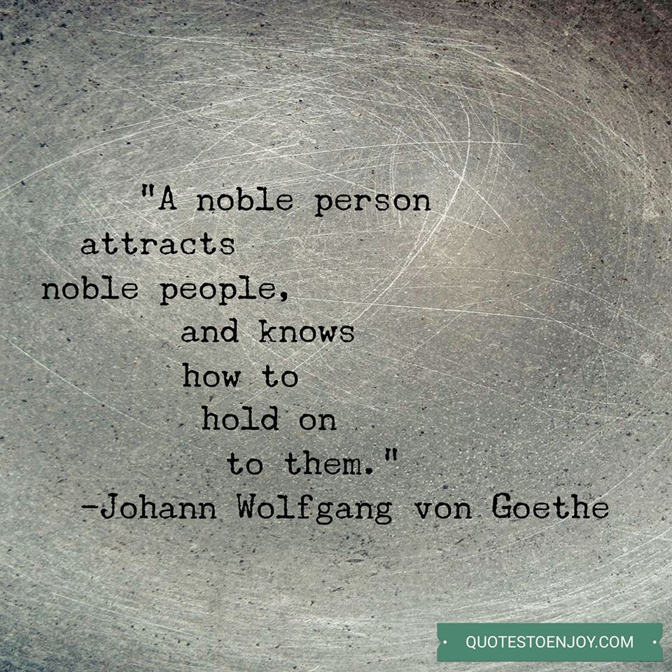 "A noble person attracts noble people..." -Johann Wolfgang von Goethe