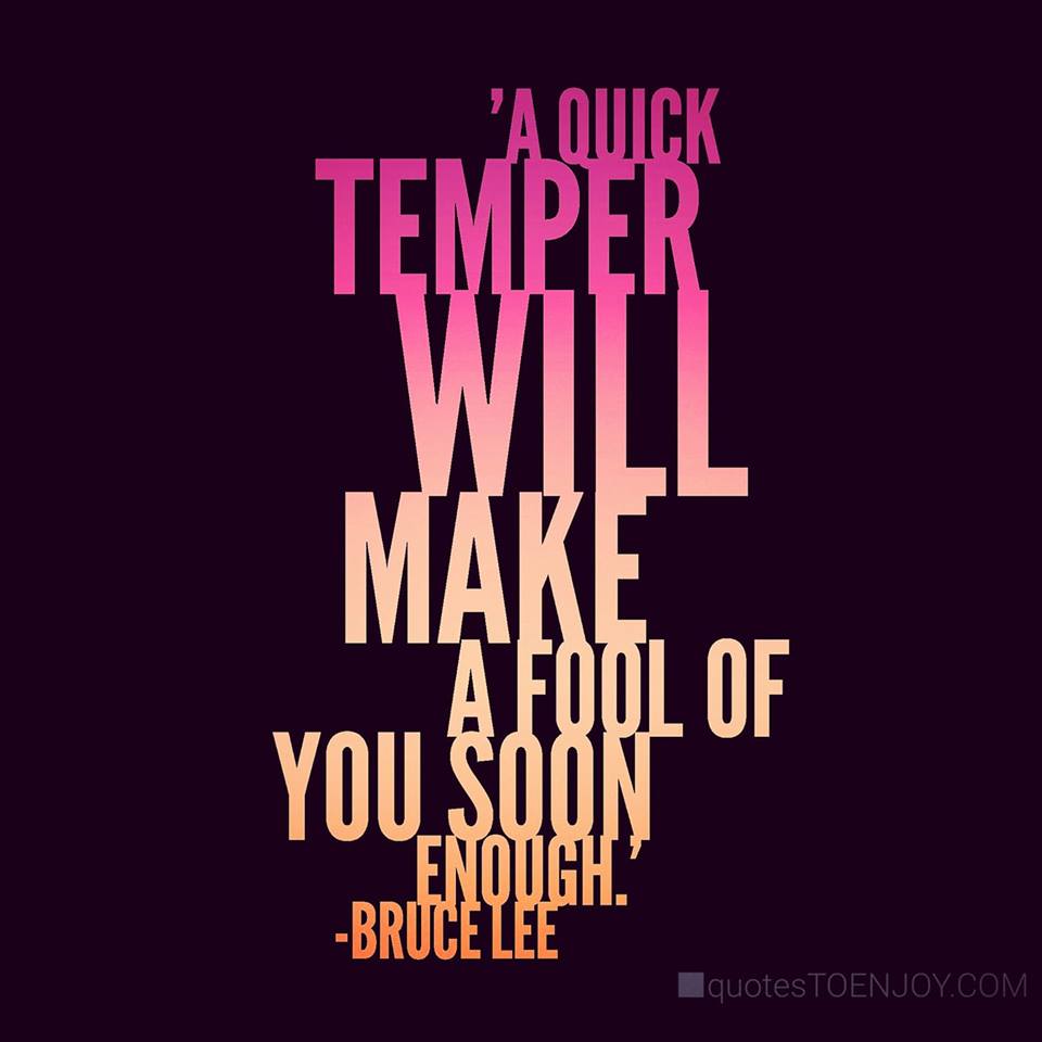 A quick temper will make a fool of you soon enough. - Bruce Lee