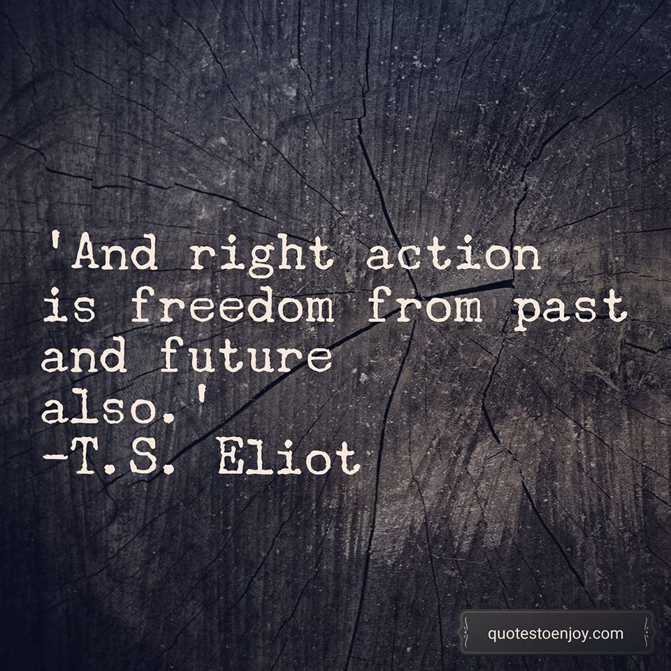 And right action is freedom from past and future also. - T.S. Eliot