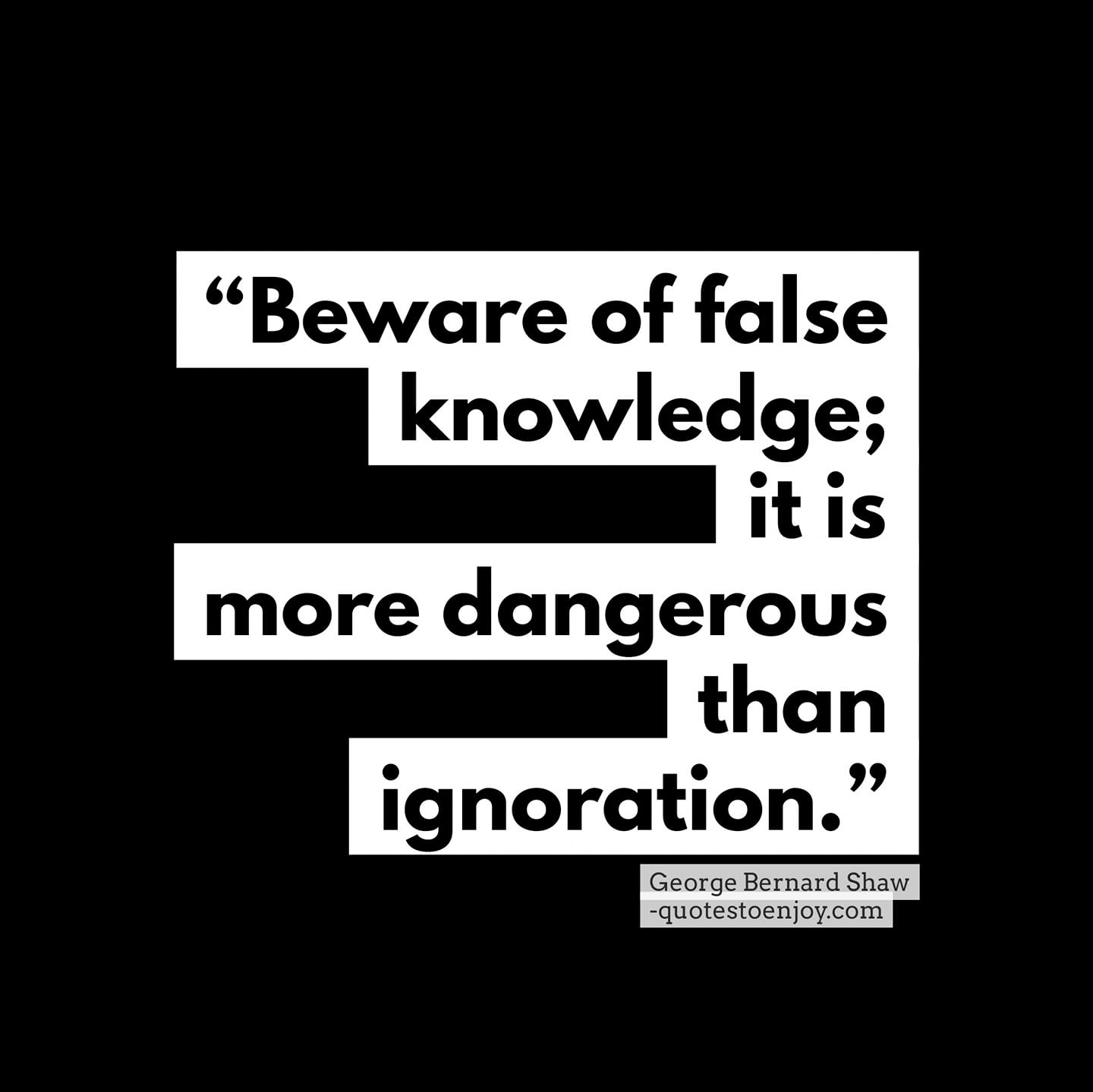 Beware of false knowledge; it is more dangerous... - George Bernard Shaw