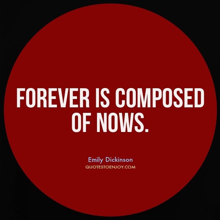 Forever is composed of nows. - Emily Dickinson | Quotestoenjoy.com