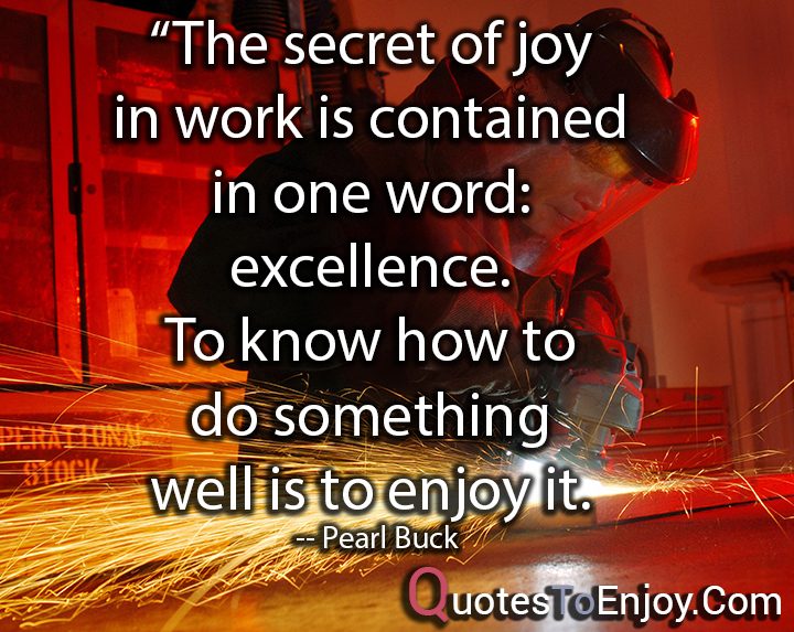 "The secret of joy in work is contained in one word: ... - Pearl Buck