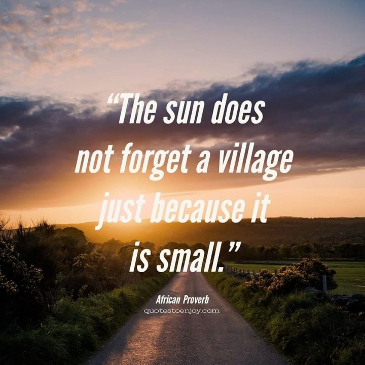 The sun does not forget a village just because it is small. - African ...