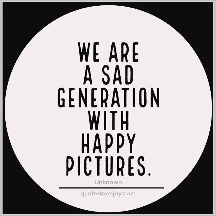 We are a sad generation with happy pictures. - Author Unknown