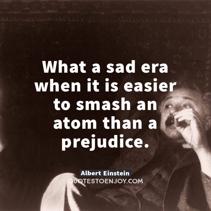 What a sad era when it is easier to smash an atom... - Albert Einstein