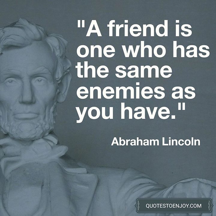 A friend is one who has the same enemies as you have. - Abraham Lincoln