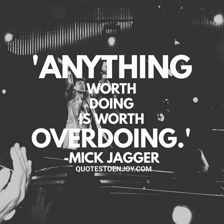 Anything worth doing is worth overdoing. - Mick Jagger