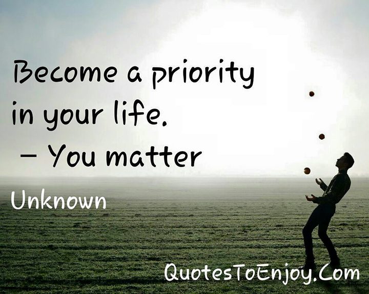 "Become a priority in your life – You matter" - Author Unknown