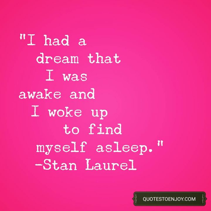 "I had a dream that I was awake and I woke up to find..." - Stan Laurel