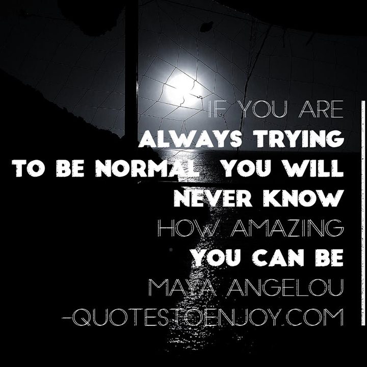 If you are always trying to be normal, you will never know... - Maya ...