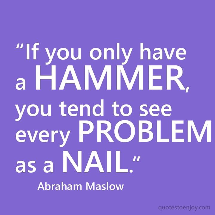 If you only have a hammer, you tend to see every... Abraham Maslow