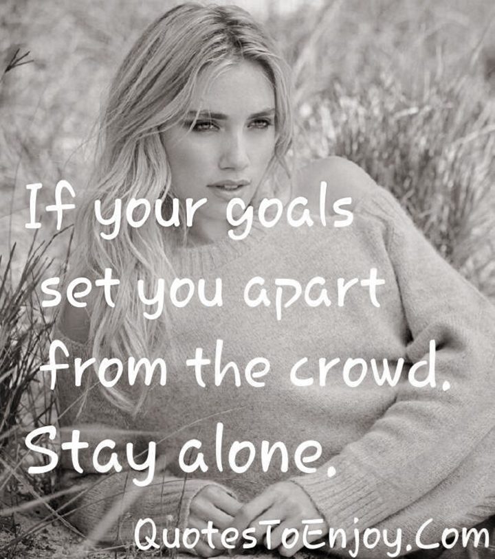 If your goals set you apart from the crowd. Stay alone. - Author Unknown