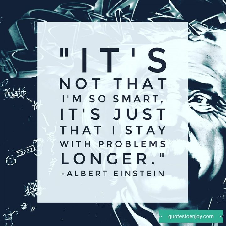It's not that I'm so smart, it's just that I stay with problems ...