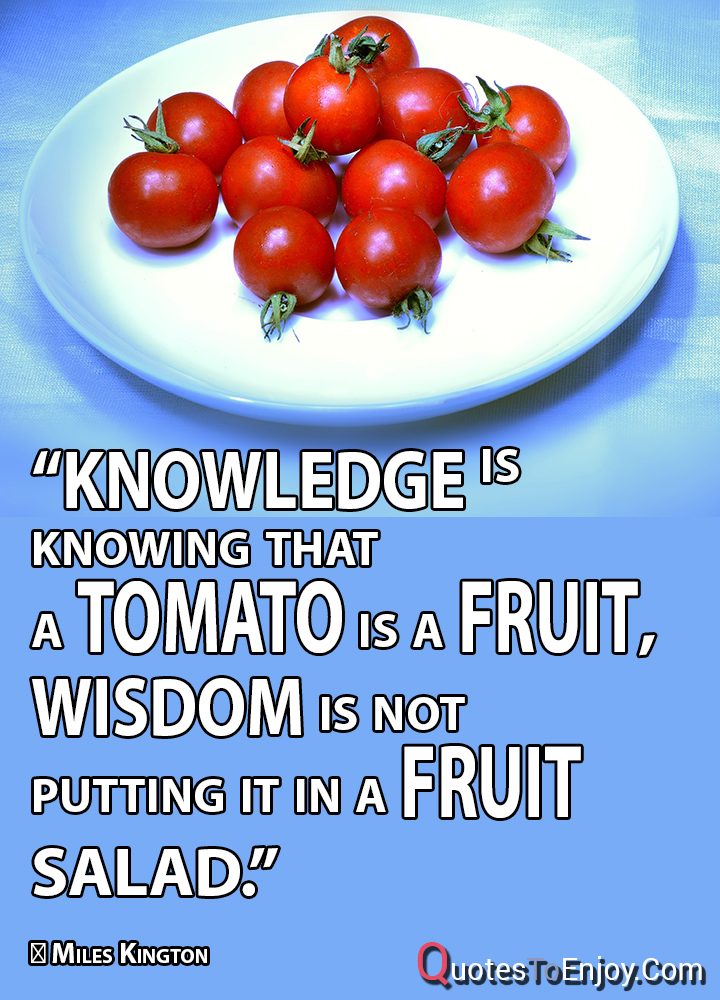 "Knowledge is knowing that a tomato is a fruit, wisdom is... - Miles ...