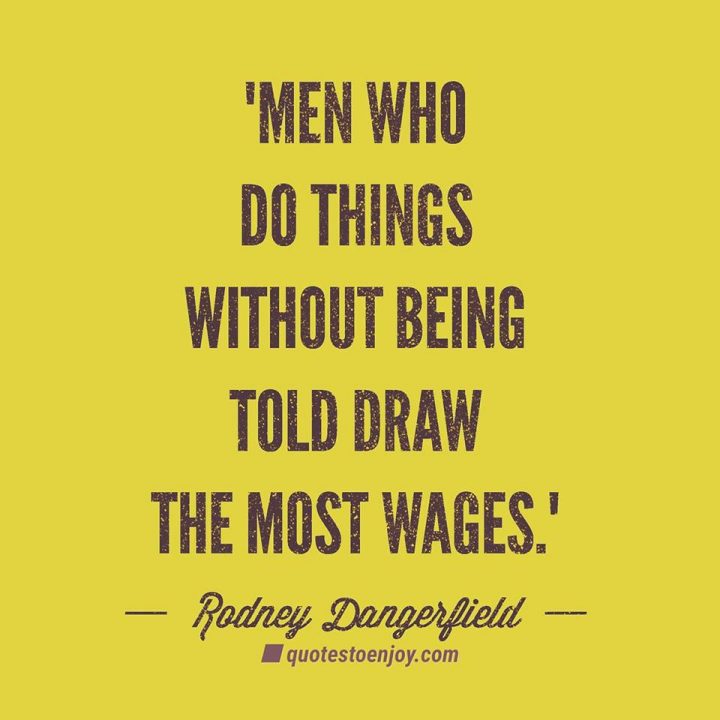 Men who do things without being told draw the... - Rodney Dangerfield