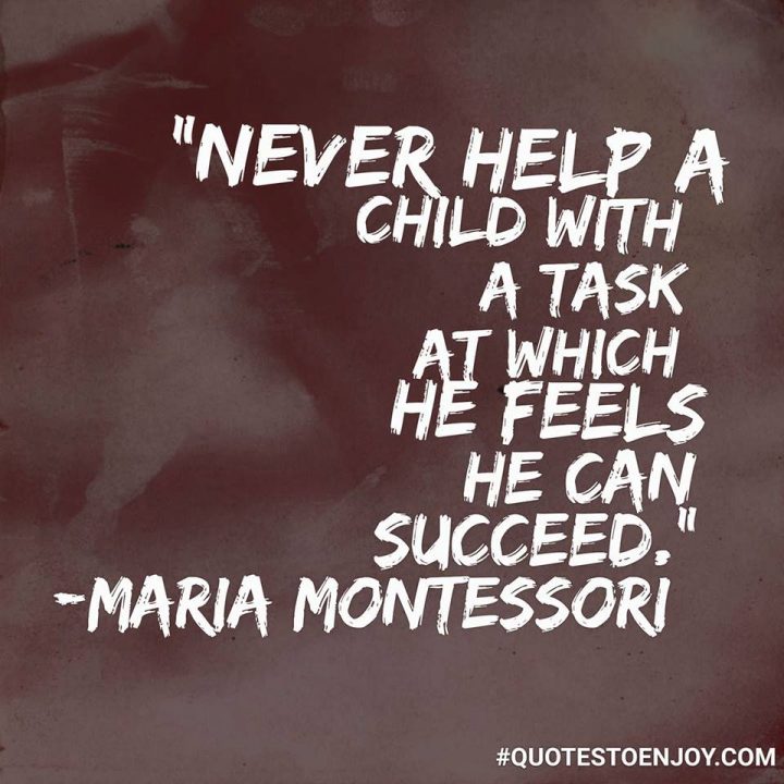"Never help a child with a task at which he feels he..." - Maria Montessori