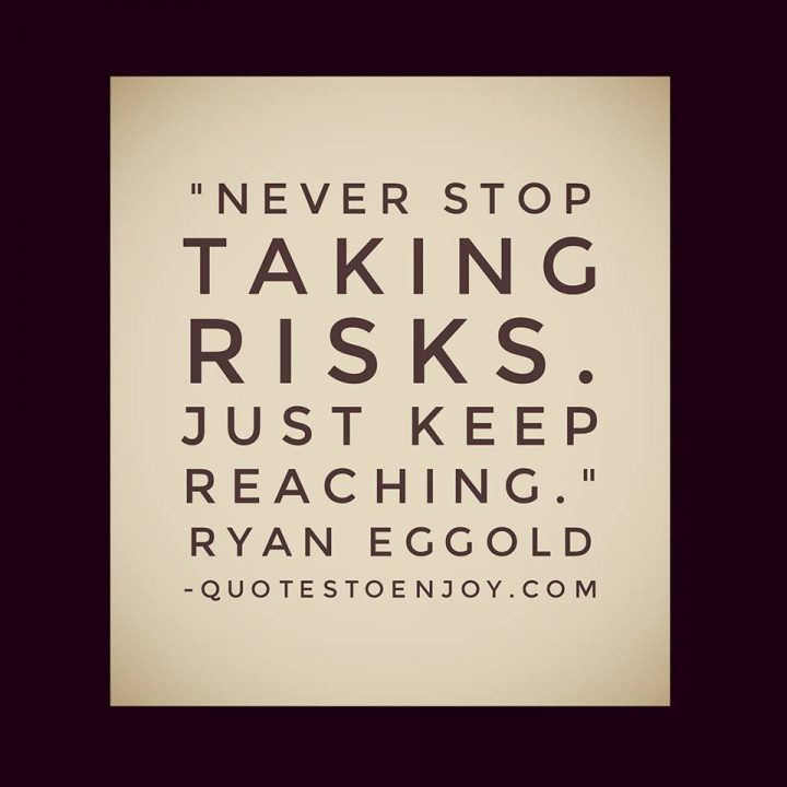 Never stop taking risks. Just keep reaching. - Ryan Eggold