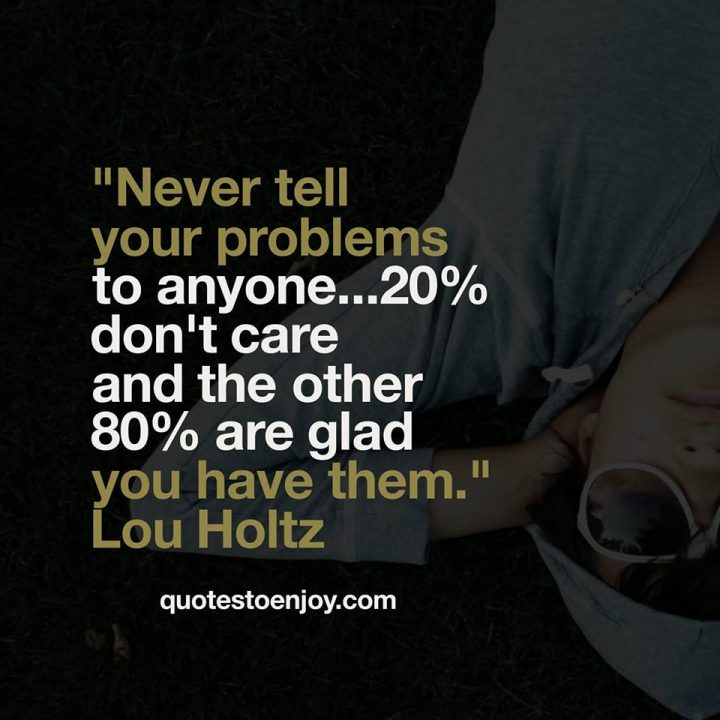 Never tell your problems to anyone...20% don't care and the... - Lou Holtz