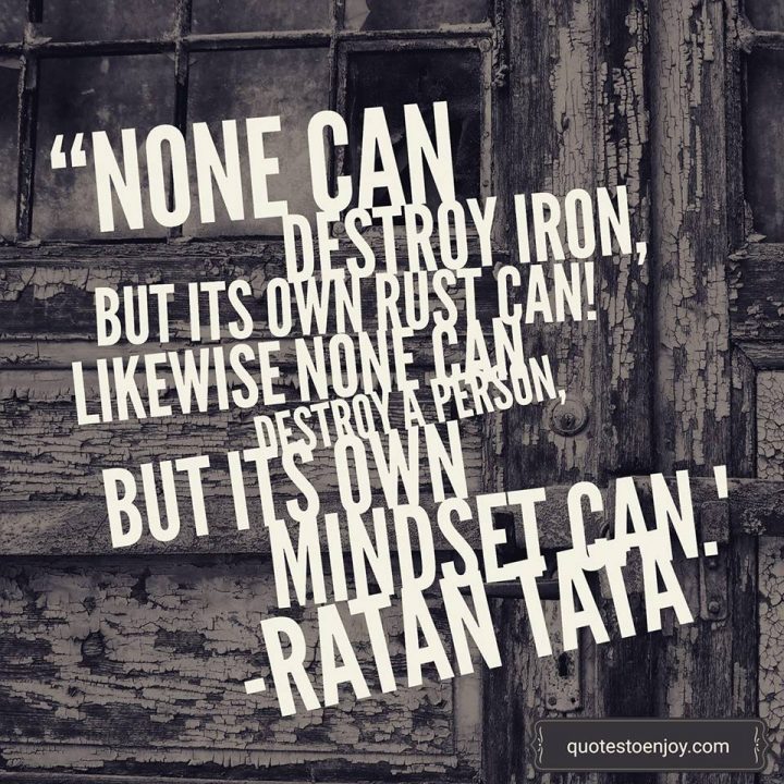None can destroy iron, but its own rust can! Likewise none... - Ratan Tata