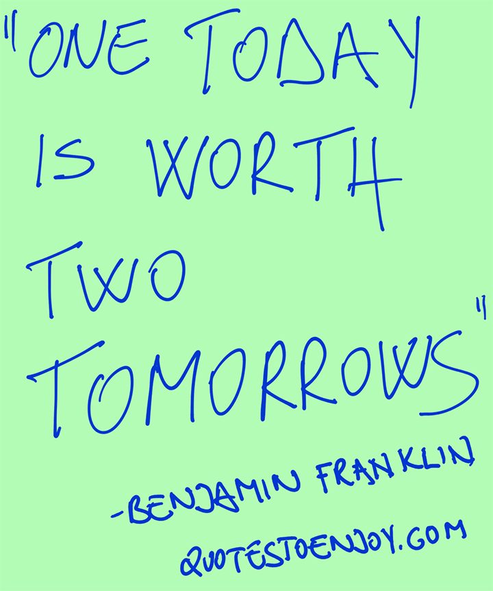 "One today is worth two tomorrows." - Benjamin Franklin