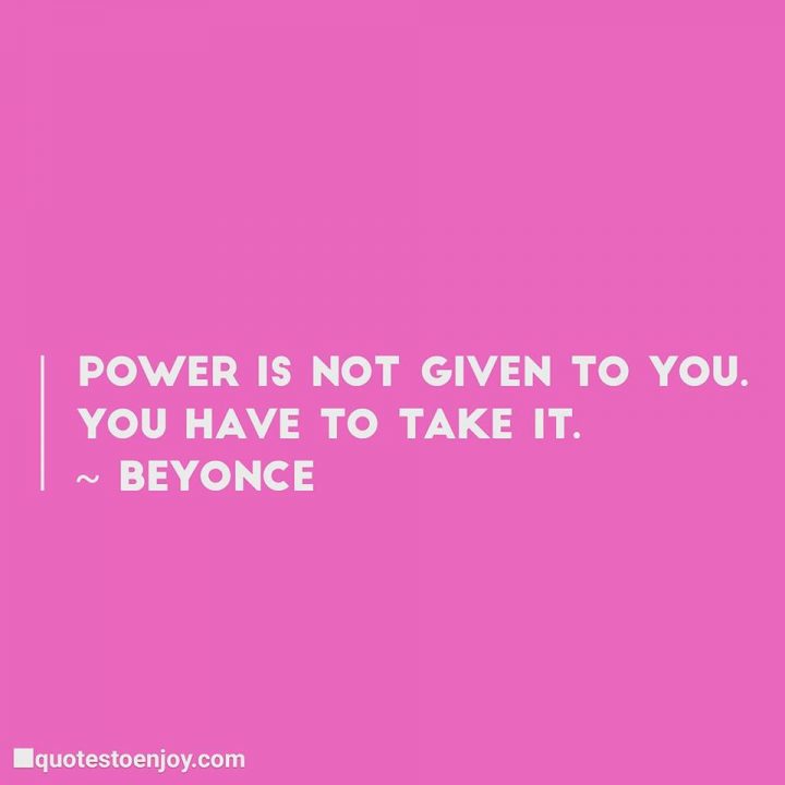 Power is not given to you. You have to take it. - Beyonce