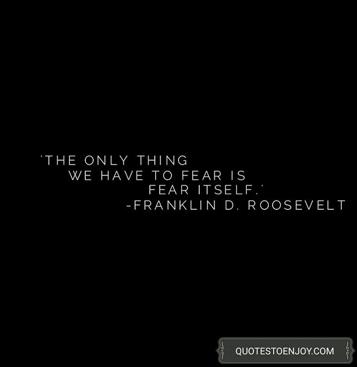 The only thing we have to fear is fear itself. - Franklin D. Roosevelt