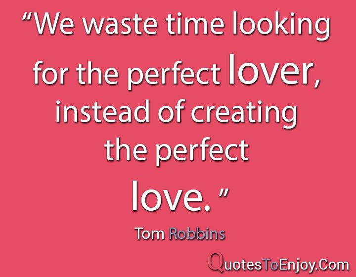"We waste time looking for the perfect lover, instead of ... - Tom Robbins