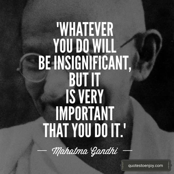 "Whatever you do will be insignificant, but it is very..." - Mahatma Gandhi