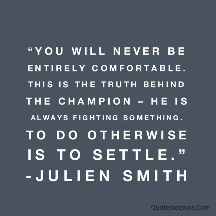 You will never be entirely comfortable. This is the truth ... – Julien ...