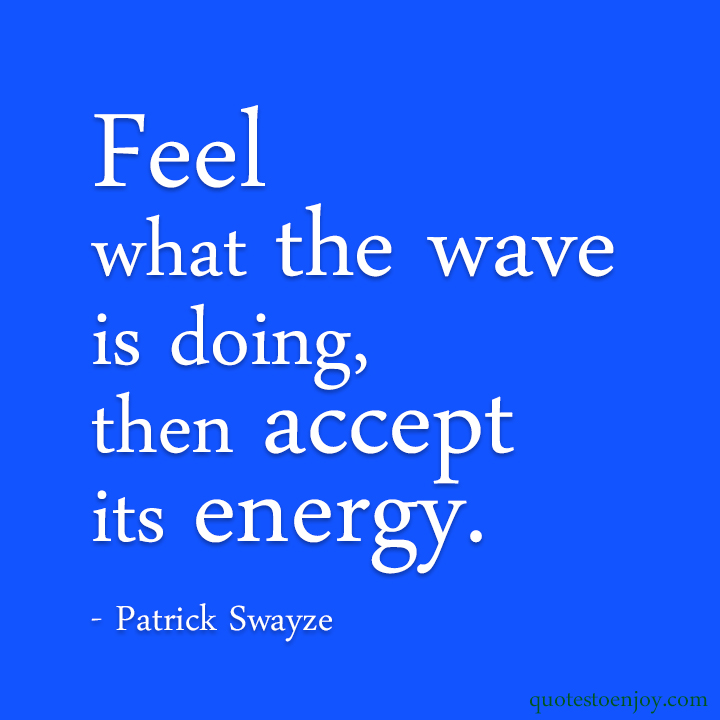 Feel what the wave is doing, then accept its energy. - Patrick Swayze