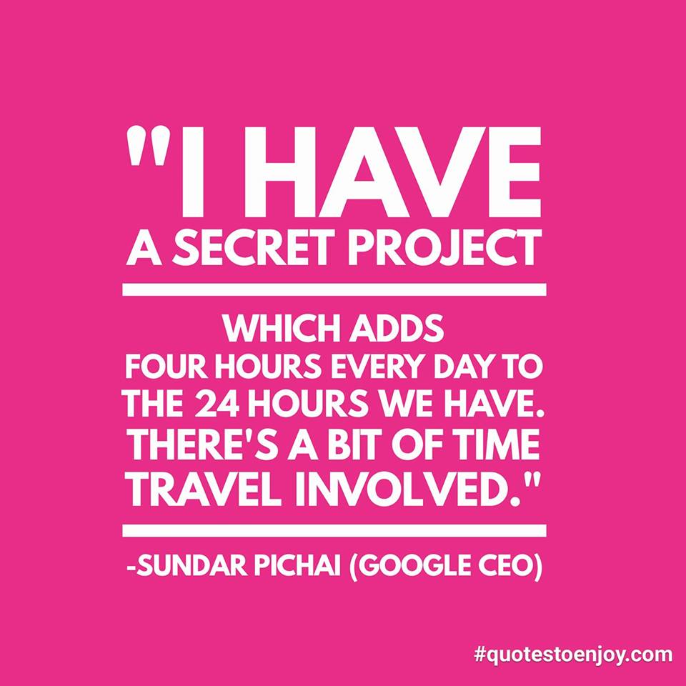 I have a secret project which adds four hours every day... - Sundar Pichai