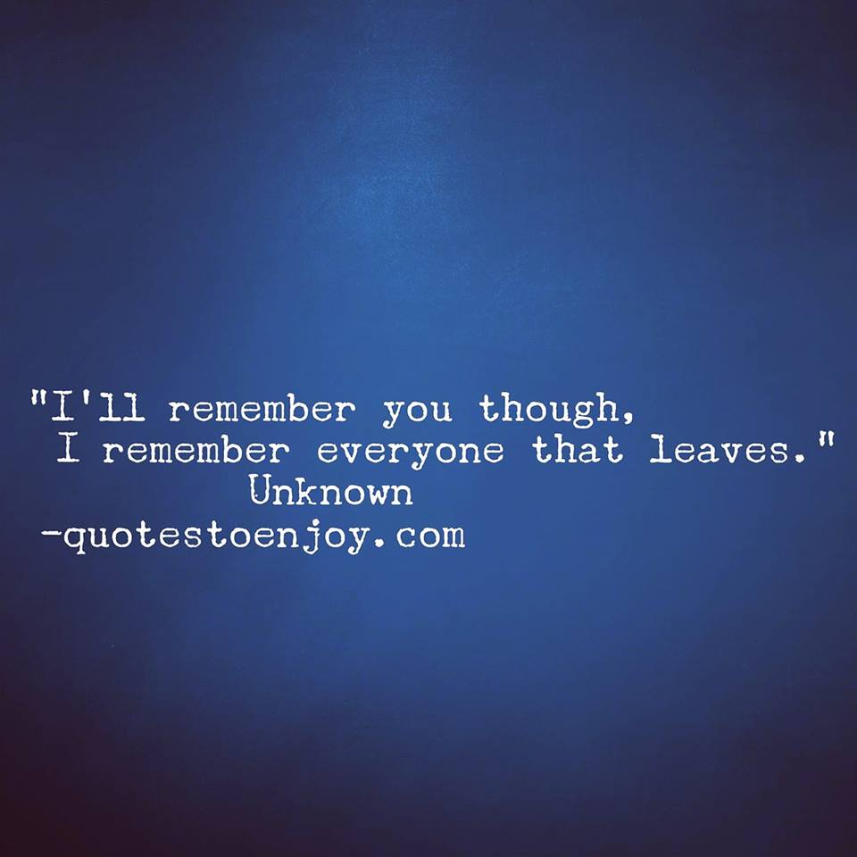 I'll remember you though, I remember everyone that... - Author Unknown