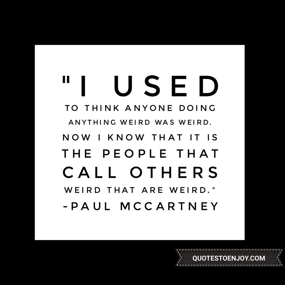 "I used to think anyone doing anything weird was..." - Paul McCartney
