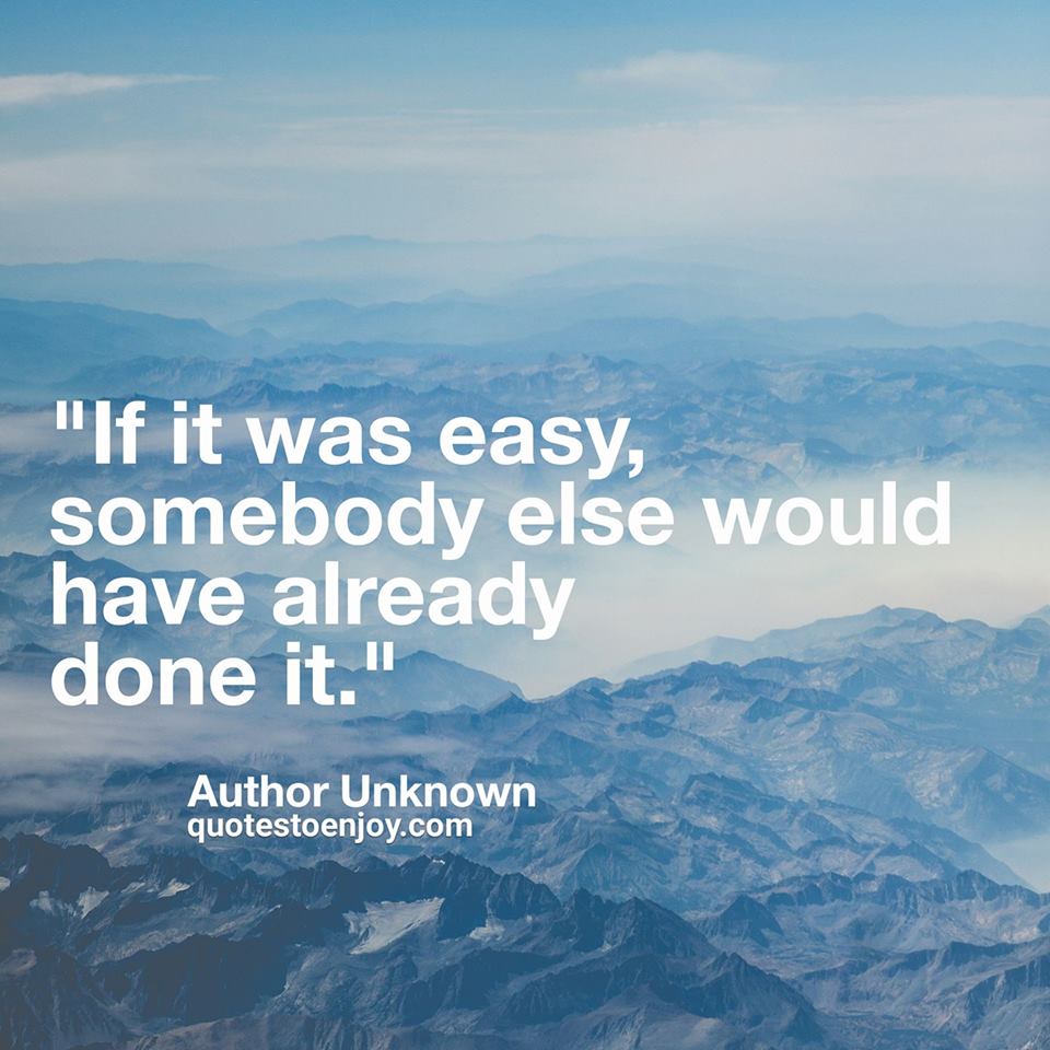 If it was easy, somebody else would have already... - Author Unknown
