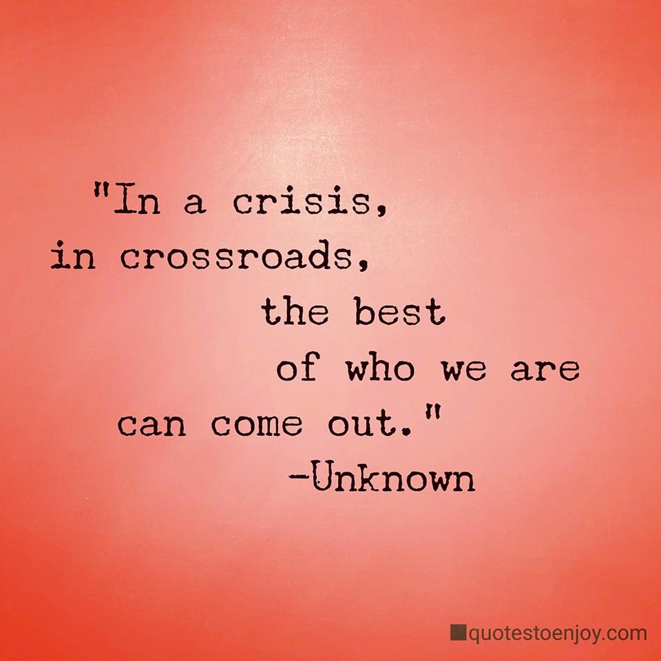 In a crisis, in crossroads, the best of who we are can... - Author Unknown