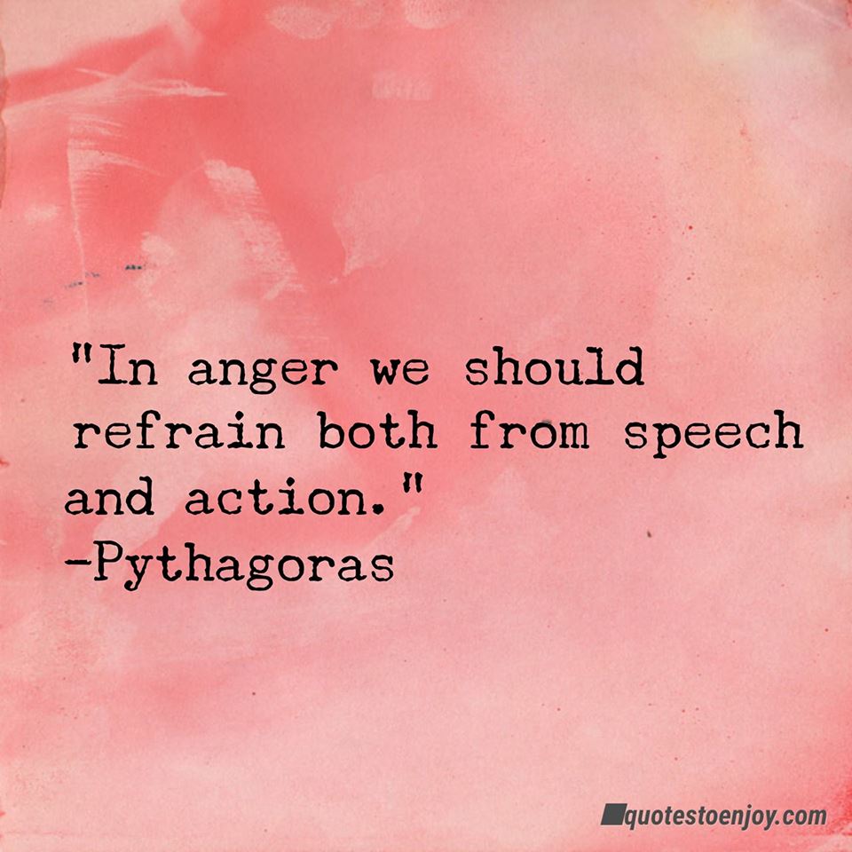 In anger we should refrain both from speech and action. - Pythagoras