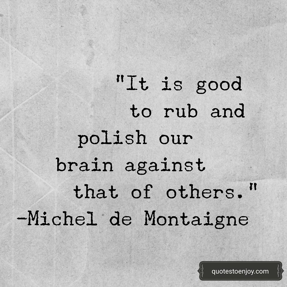 "It is good to rub and polish our brain against that..." -Michel de ...