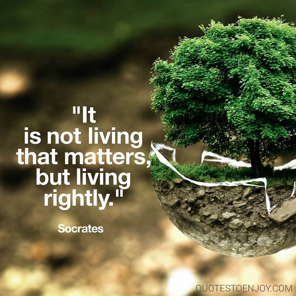 "It is not living that matters, but living rightly." -Socrates