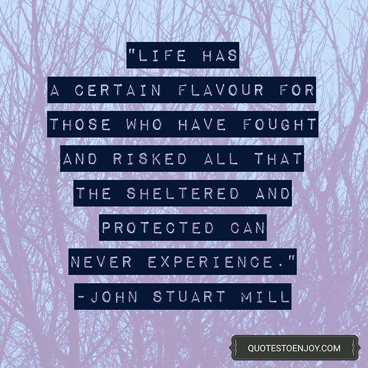 "Life has a certain flavor for those who have fought..." - John Stuart Mill