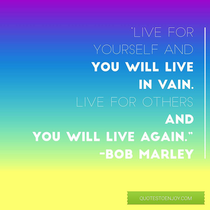 "Live for yourself and you will live in vain. Live for others..." - Bob ...