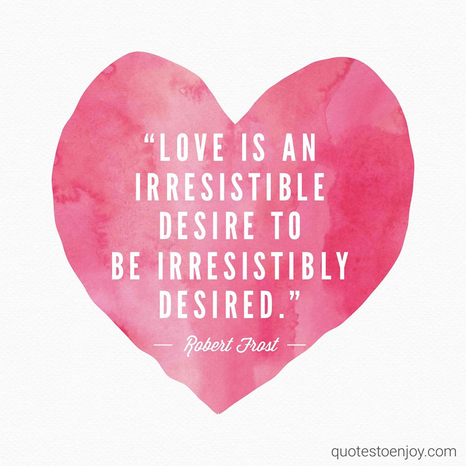 "Love is an irresistible desire to be irresistibly desired." - Robert Frost